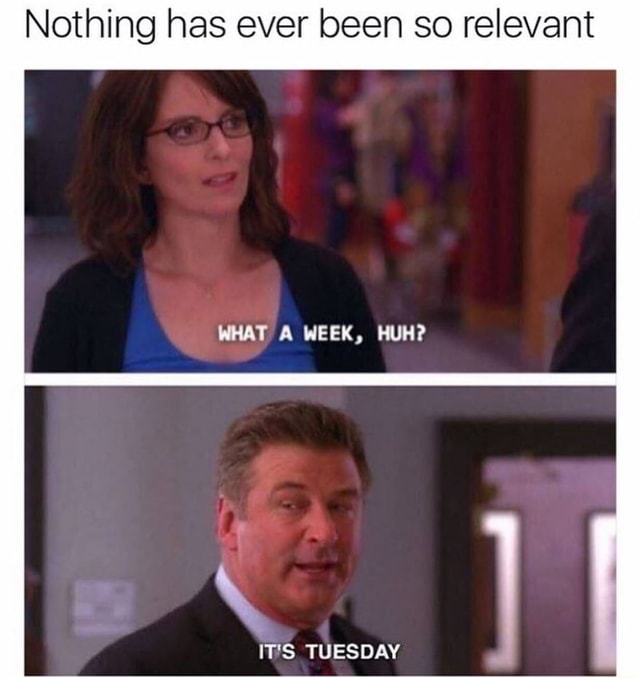 Nothing has ever been so relevant WHAT A WEEK, HUH? IT'S TUESDAY - iFunny