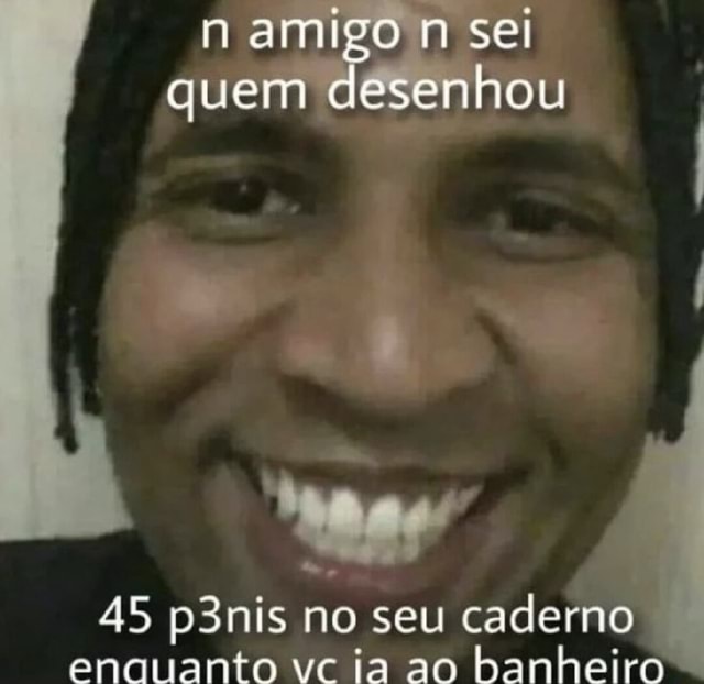 N Amigo N Sei Quem Desenhou 45 P3nis No Seu Caderno Enquanto Vc Ia Ao