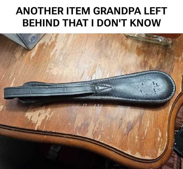ANOTHER ITEM GRANDPA LEFT BEHIND THAT I DON'T KNOW - iFunny