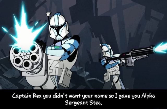 Captain Rex you didn't want your name so I gave you Alpha Sergeant Stec ...