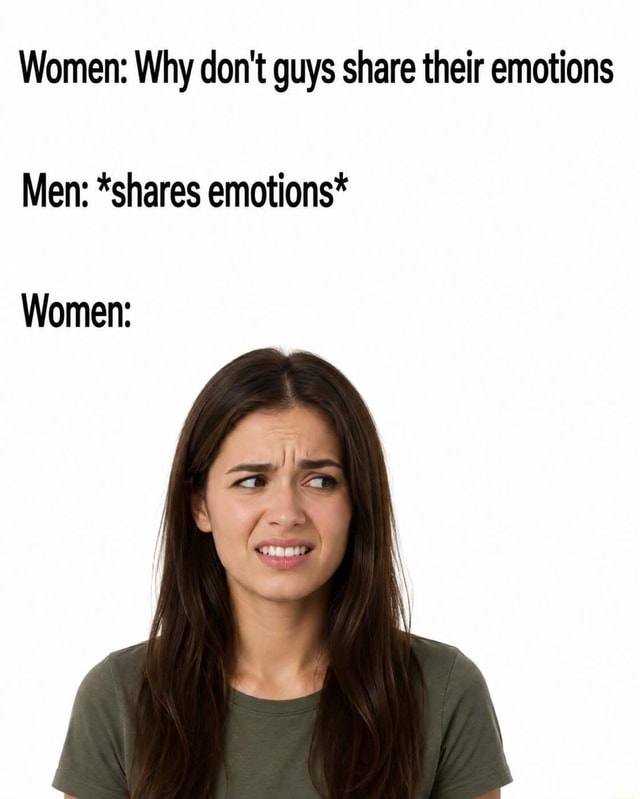 Women: Why don't guys share their emotions Men: *shares emotions* Women ...