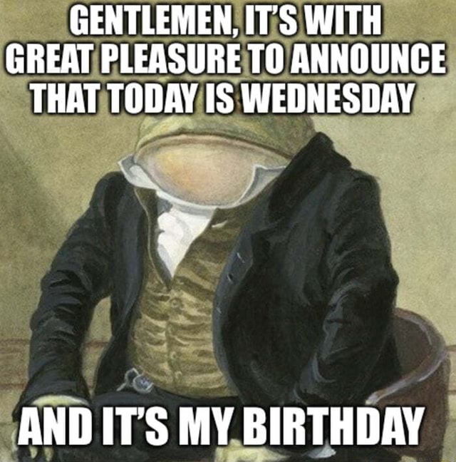 GENTLEMEN, IT'S WITH GREAT PLEASURE TO ANNOUNCE THAT TODAY IS WEDNESDAY AND IT'S MY BIRTHDAY I ...