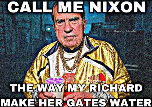 CALL ME NIXON THE 'WAY MY. 'RICHARD MAKE HER GATES WATER - iFunny