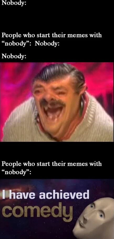 Nobody: People who start their memes with "nobody": Nobody: Nobody ...