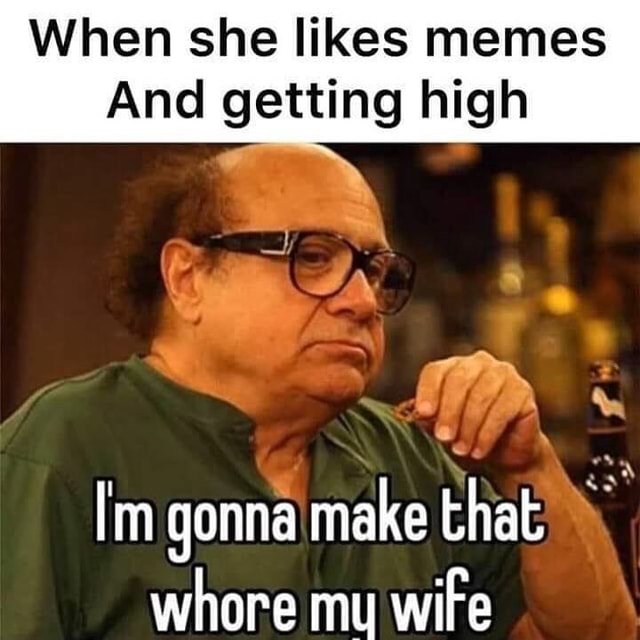 When she likes memes And getting high Im gonna make haces. whore mu ...