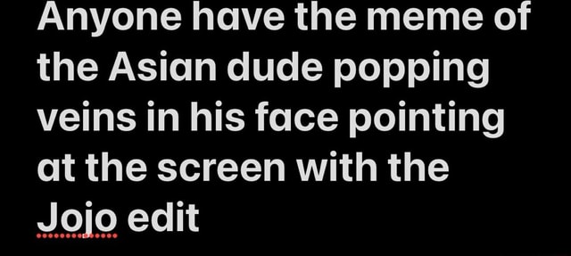 Anyone have the meme of the Asian dude popping veins in his face ...