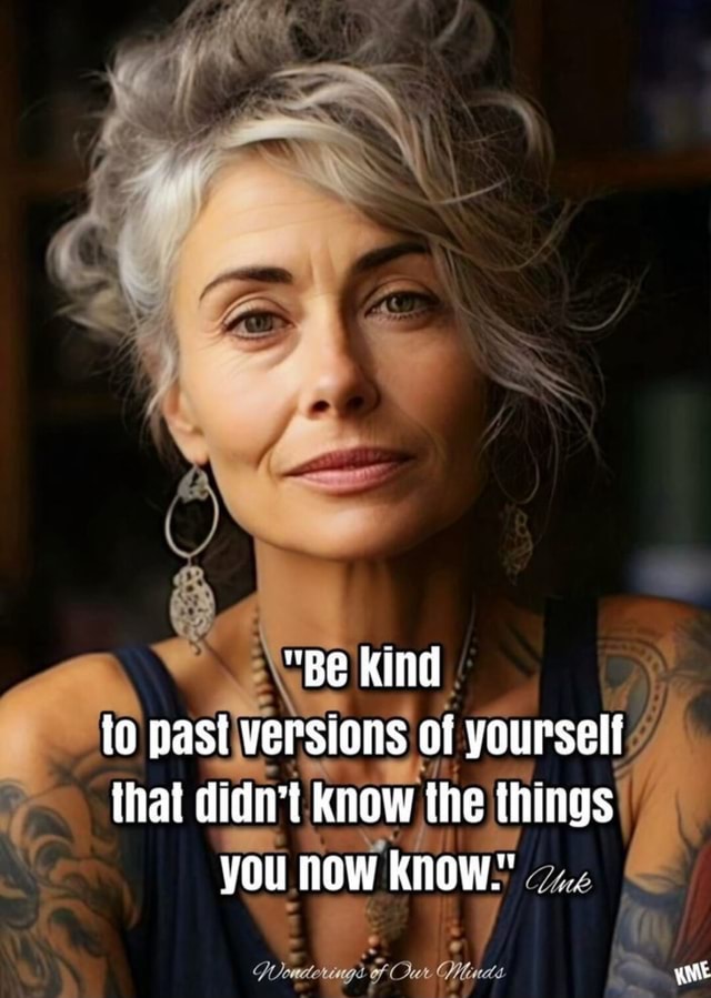 "Be kind lo past versions of yourselt that didi't Know the things you ...