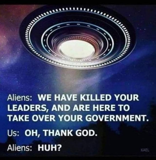 Aliens: WE HAVE KILLED YOUR LEADERS, AND ARE HERE TO TAKE OVER YOUR ...