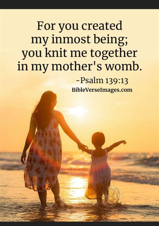 For you created my inmost being; you knit me together in my mother's ...