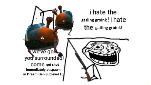 I hate the gatling groink! hate the gatling groink! surround come get ...