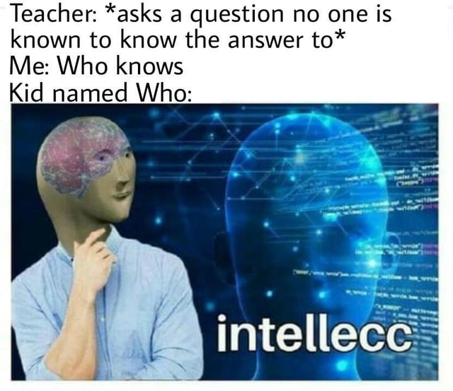 Teacher: *asks a question no one is known to know the answer to* Me ...
