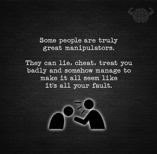 Some people are truly great manipulators. They can lie, cheat, treat ...