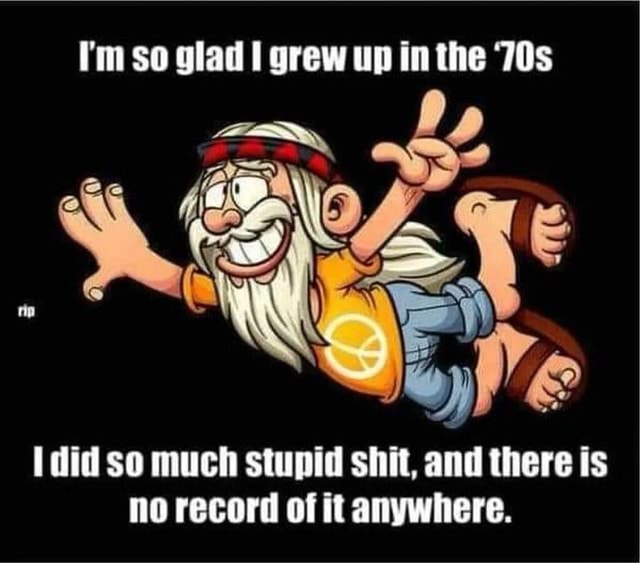 I'm so glad I grew up in the did so much stupid shit, and there is no ...