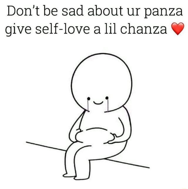 Don't be sad about ur panza give self-love a lil chanza - iFunny