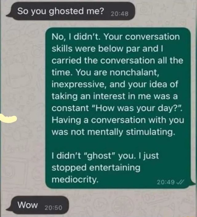 So you ghosted me? ag No, I didn't. Your conversation skills were below ...