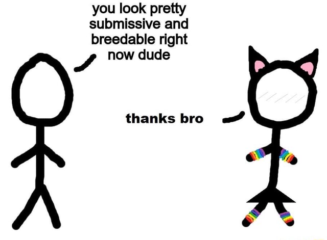 You look pretty submissive and breedable right SS now dude thanks bro ...