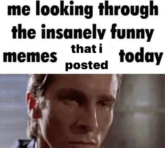 Me looking through the insanely funny memes that today - iFunny