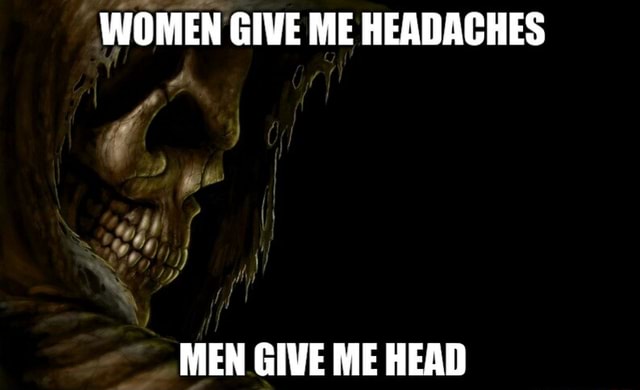 WOMEN GIVE ME HEADACHES MEN GIVE ME HEAD - iFunny