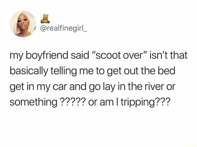 My boyfriend said "scoot over" isn't that basically telling me to get ...