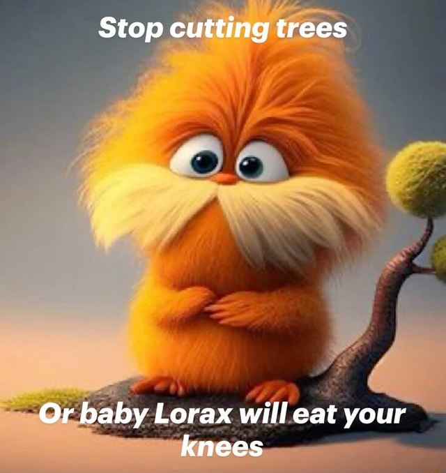 Stop cutting trees Or baby Lorax will eat your knees - iFunny