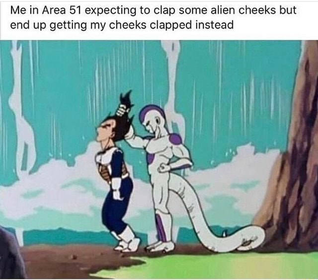 Me In Area 51 Expecting To Clap Some Alien Cheeks But End Up Getting My