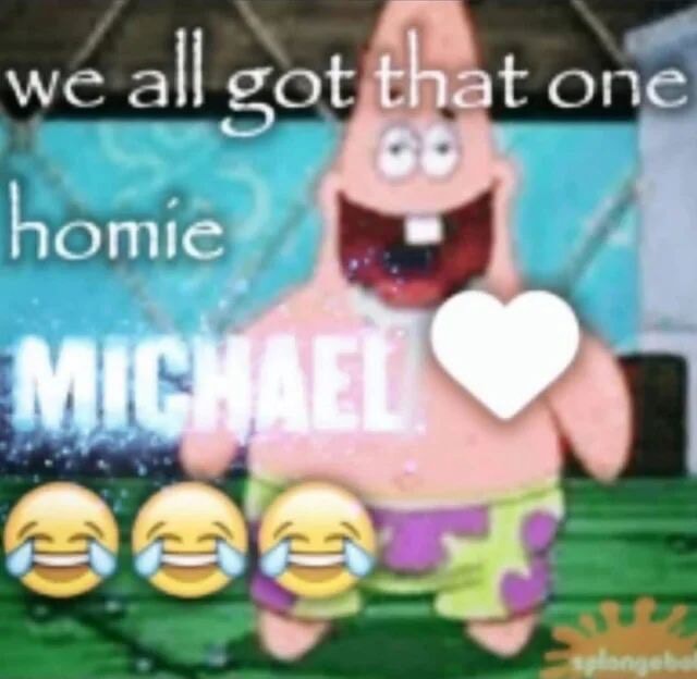 We all got one homie MICHAEL - iFunny