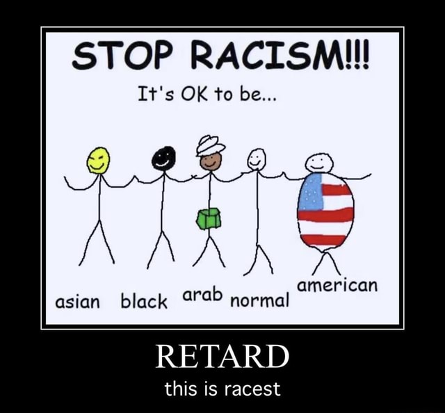 STOP RACISM!!! It's OK to be... american asian black normal RETARD this ...