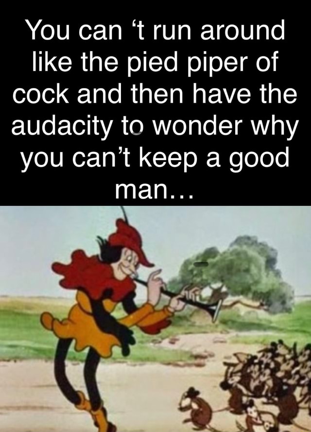You can 't run around like the pied piper of cock and then have the ...