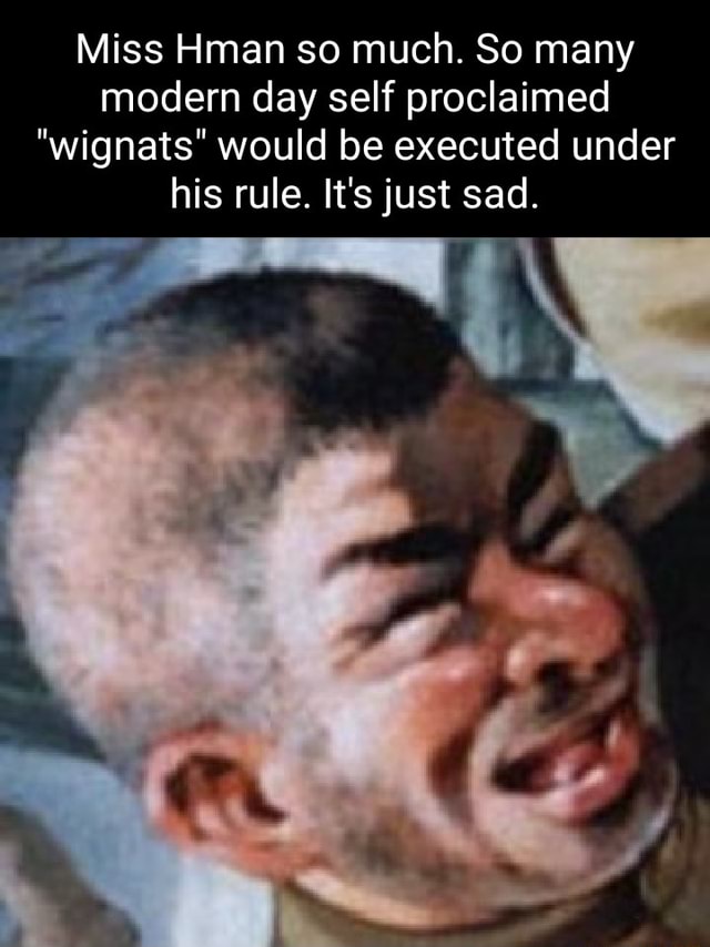 Miss Hman so much. So many modern day self proclaimed "wignats" would ...