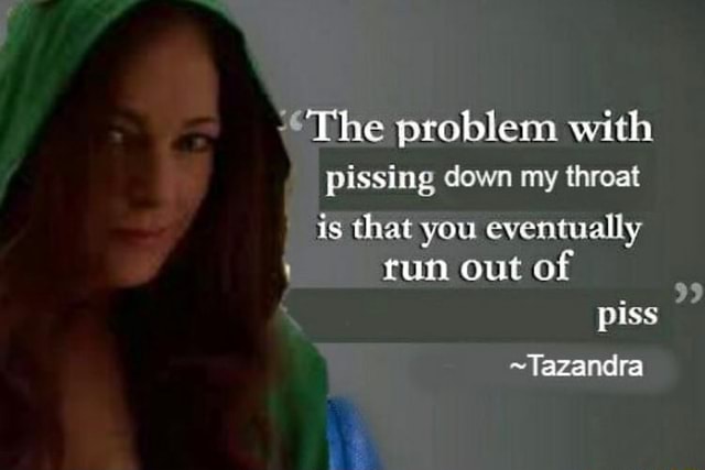 'The problem with pissing down my throat is that you eventually tum out ...