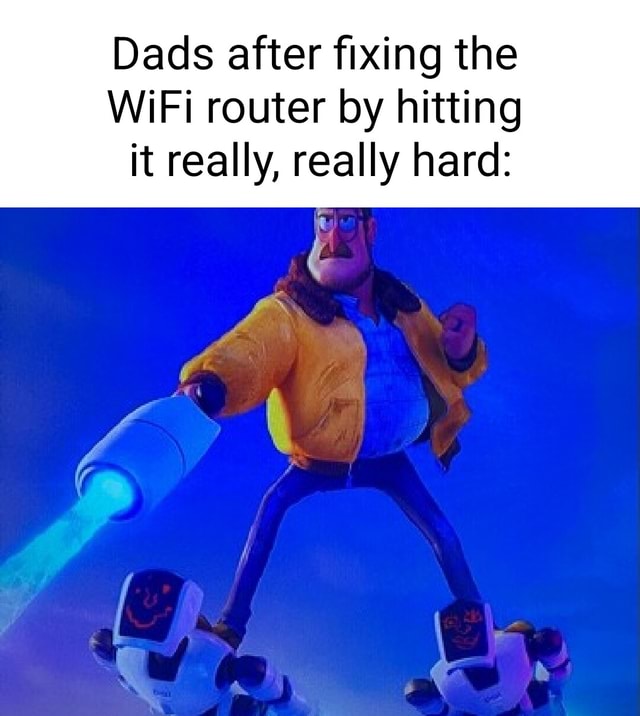 Dads after fixing the WiFi router by hitting it really, really hard ...