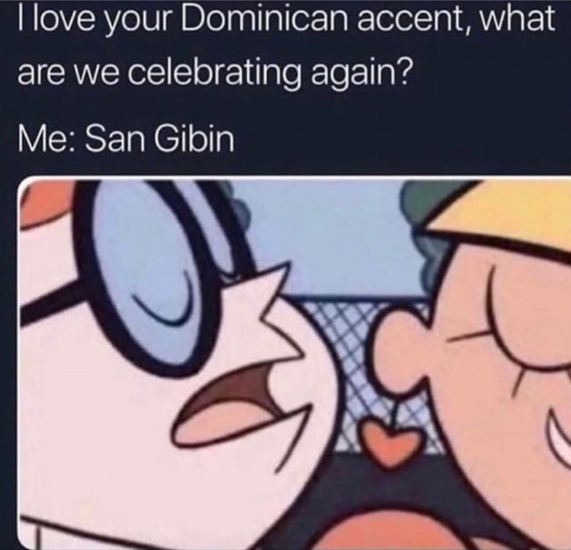 I love your Dominican accent, what are we celebrating again? Me: San ...