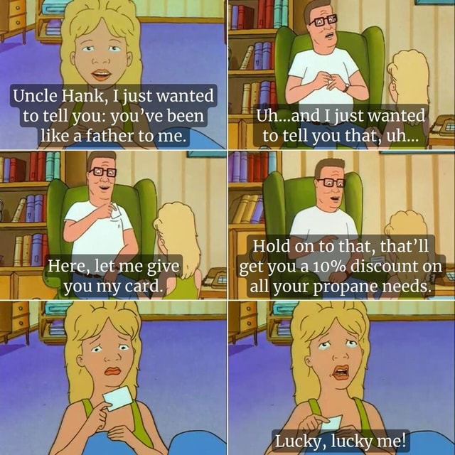 Uncle Hank, I just wanted to tell you: you've been like a father to me ...