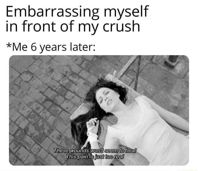 Embarrassing myself in front of my crush *Me 6 years later: - iFunny