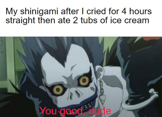 My shinigami after I cried for 4 hours straight then ate 2 tubs of ice ...