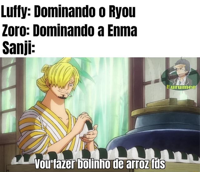 Luffy: Dominando Ryou Zoro: Dominando a Enma Sanjl: Vou fazer bolinho ...