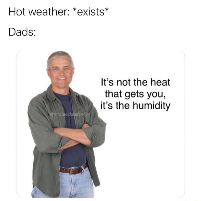 Hot weather: *exists* Dads: It's not the heat that gets you, it's the ...