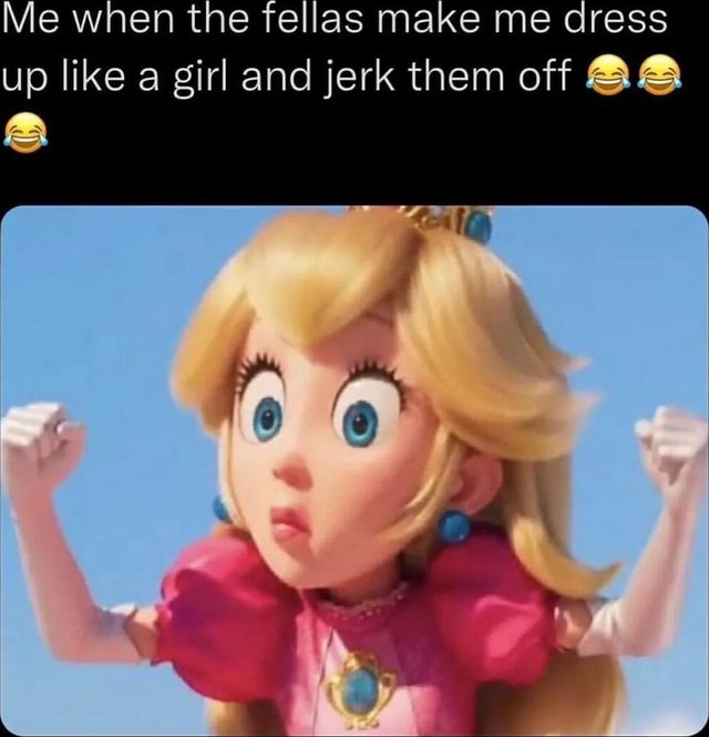 Vie when the fellas make me dress up like a girl and jerk them off - iFunny