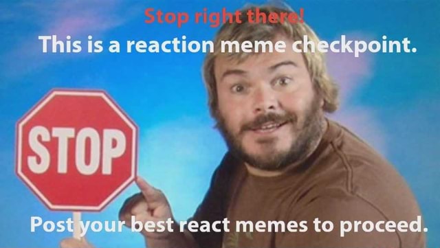 This is reaction meme chsckpoint. Post your eact memes to proceed ...