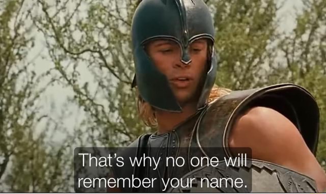 At's why no one will remember your name. - iFunny