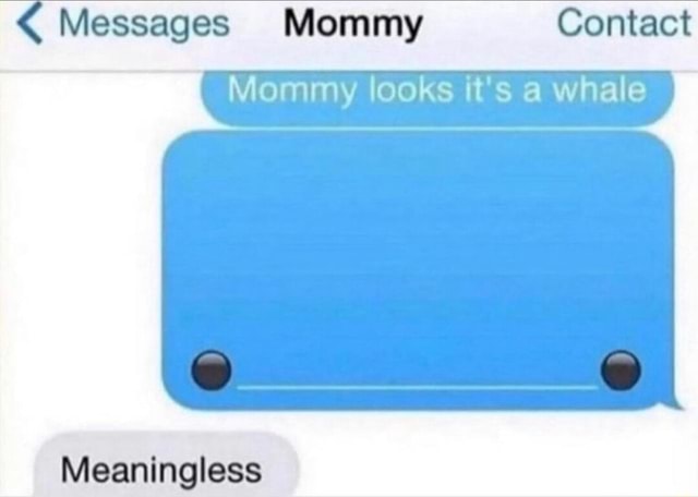 Messages Mommy Contact Mommy looks it's a whale Meaningless - iFunny
