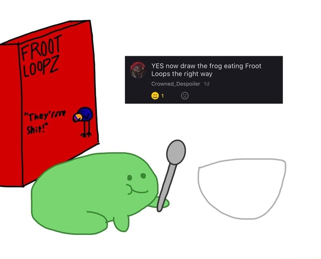 YES now draw the frog eating Froot Loops the right way Crowned_Despoile ...