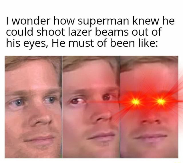 I wonder how superman knew he could shoot lazer beams out of his eyes ...