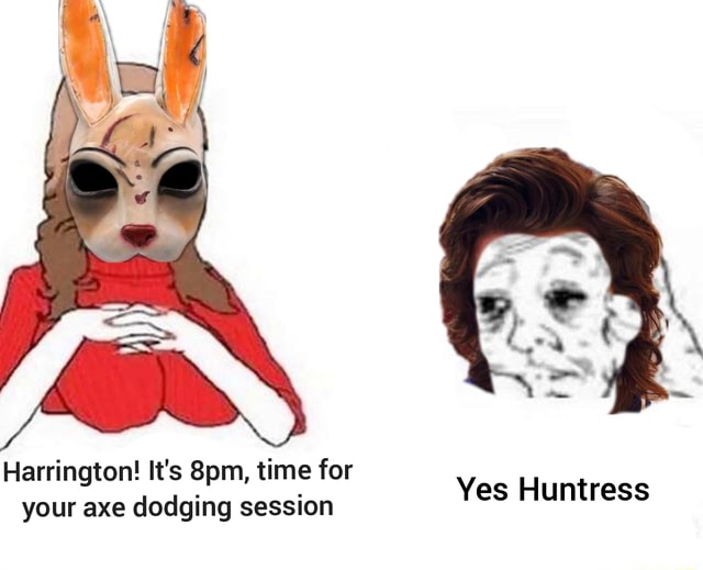 Harrington! It's Sam, time for your axe dodging session Yes Huntress ...
