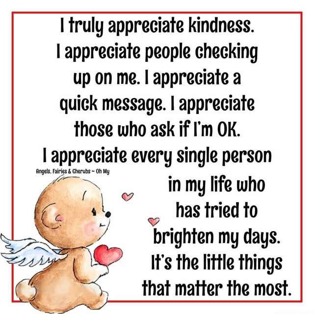 I truly appreciate kindness. I appreciate people checking up on me. I ...