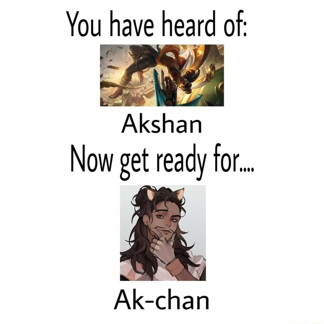 You have heard of: "Akshan Now get ready for... Ak-chan - iFunny