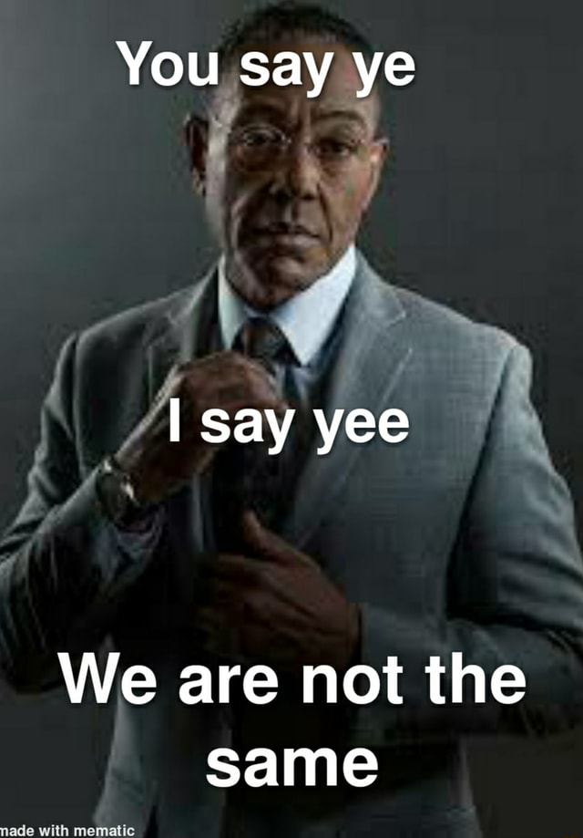 You say ye I say yee We are not the same - iFunny