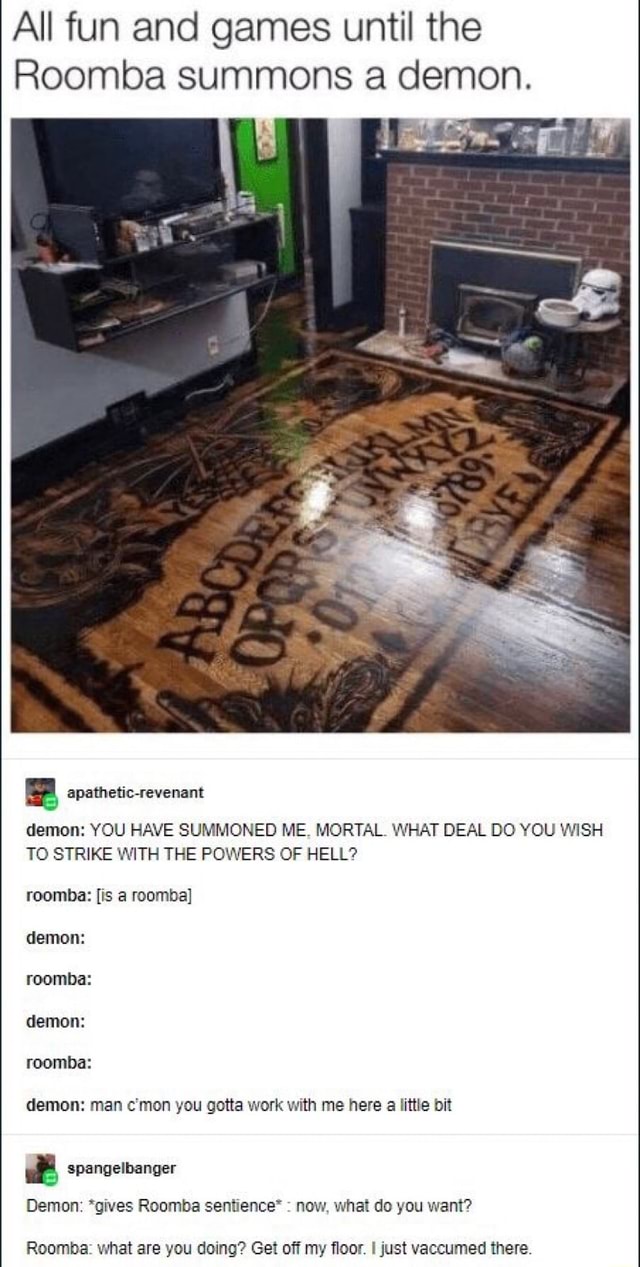 All fun and games until the Roomba summons a demon. ! apametic-revenanl ...
