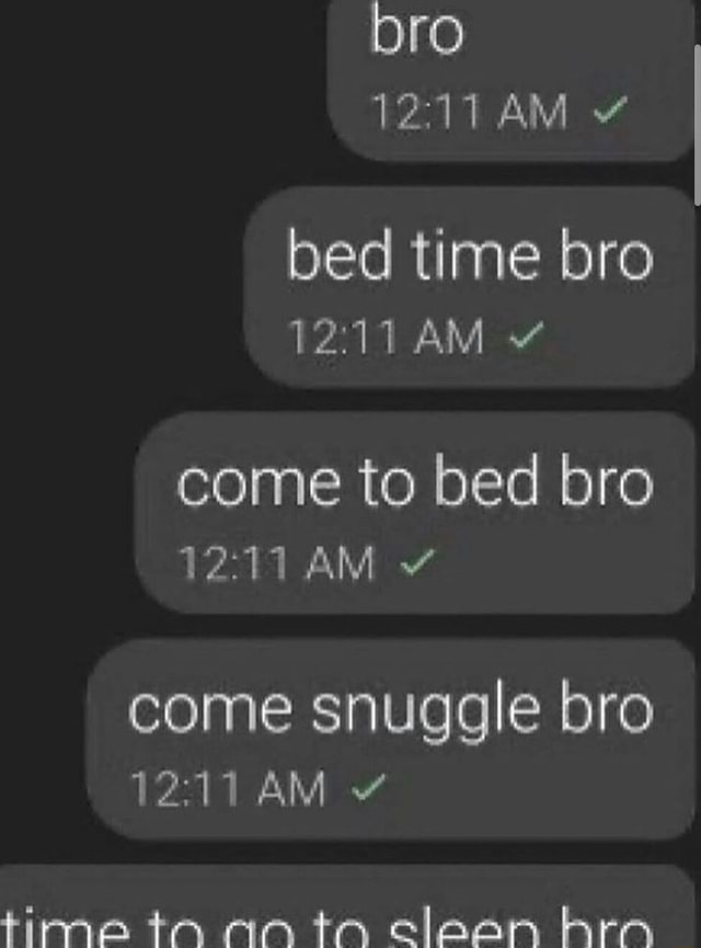 Bro AM bed time bro 12.11 AM come to bed bro AM come snuggle bro AM ...