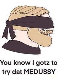 You know I gotz to try dat MEDUSSY - iFunny